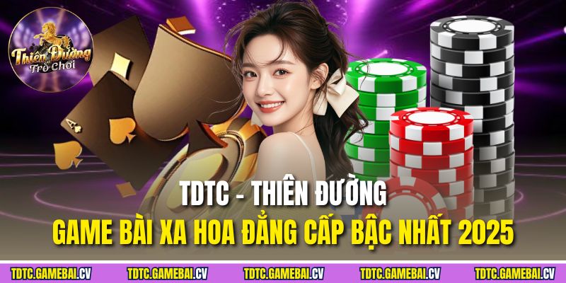 TDTC - Thiên Đường Game Bài Xa Hoa Đẳng Cấp Bậc Nhất 2025